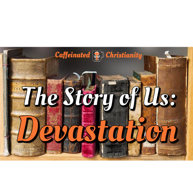 Ep. 37: the Story of Us — Devastation – Caffeinated Christianity