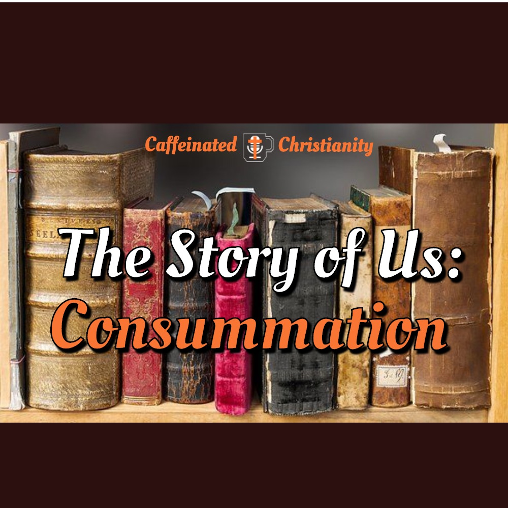 Ep. 41: The Story of Us — Consummation – Caffeinated Christianity